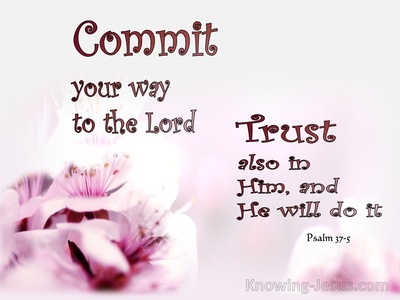 Psalm 37:5 Commit your way to the Lord,Trust also in Him, and He will ...